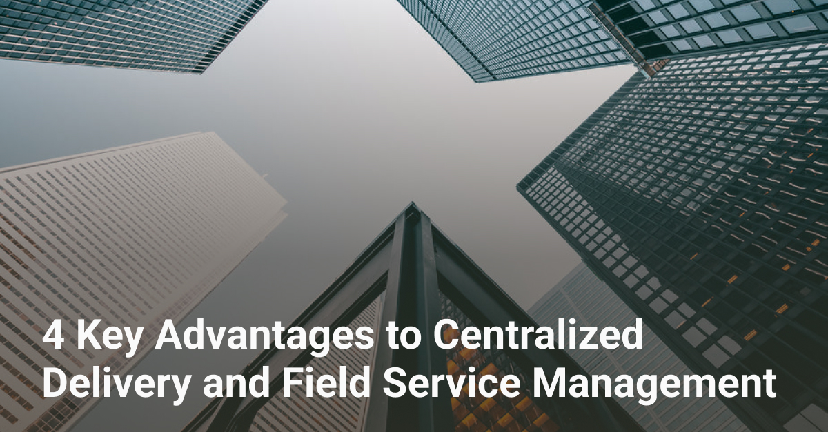 4 Key Advantages to Centralized Delivery and Field Service Management ...