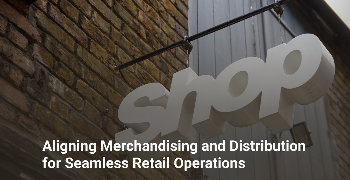 Aligning Merchandising and Distribution for Seamless Retail Operations ...