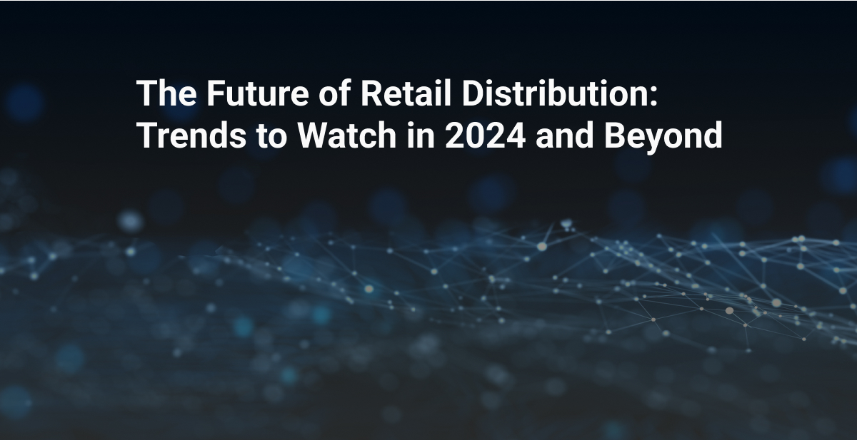 The Future of Retail Distribution: Trends to Watch in 2024 and Beyond ...