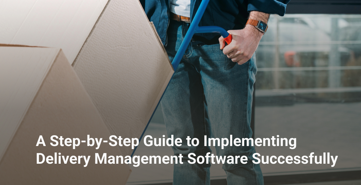 A Step-by-Step Guide to Implementing Delivery Management Software ...